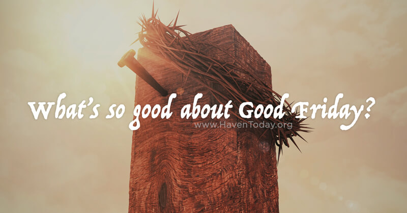 What's so good about Good Friday? - HavenToday.org